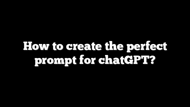 ⋙ How to create the perfect prompt for chatGPT?